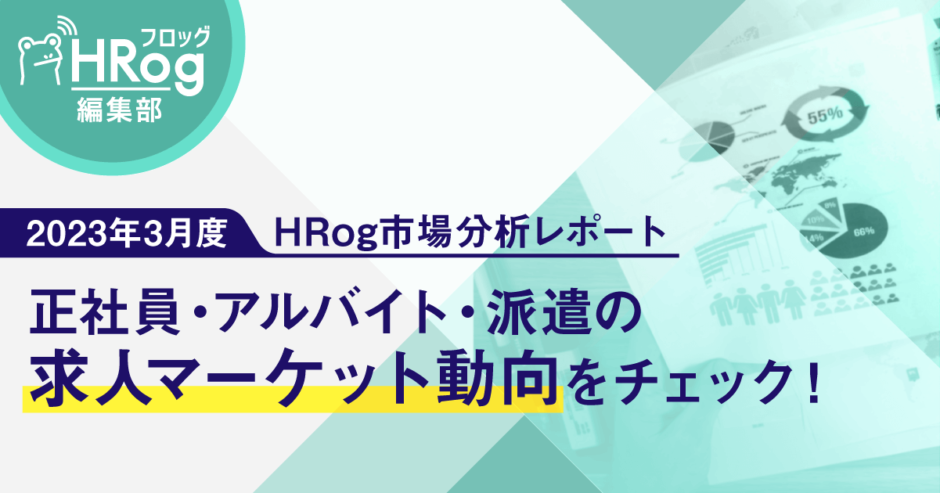 【2023年3月度 HRog市場分析レポート】正社員・アルバイト・派遣の求人マーケット動向をチェック！ | HRog | 人材業界の一歩先を照らすメディア