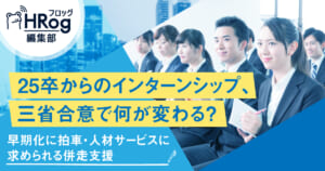 25卒からのインターンシップ、三省合意で何が変わる？早期化に拍車・人材サービスに求められる併走支援 | HRog | 人材業界の一歩先を照らすメディア
