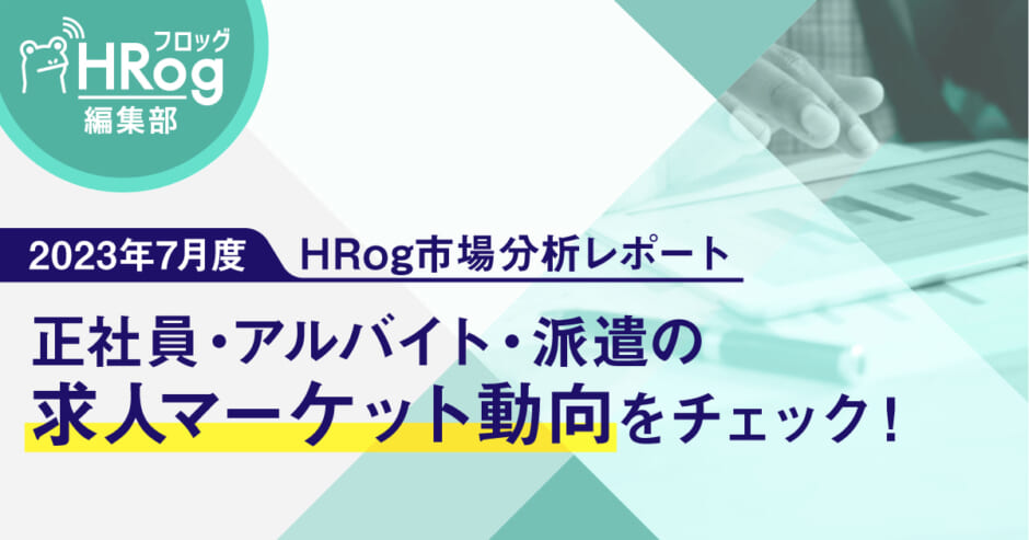 【2023年7月度 HRog市場分析レポート】正社員・アルバイト・派遣の求人マーケット動向をチェック！ | HRog | 人材業界の一歩先を照らすメディア